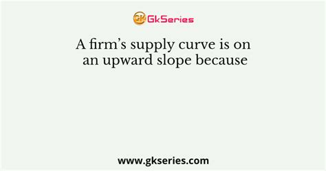 A Firms Supply Curve Is On An Upward Slope Because