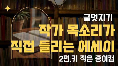 들리는 에세이 작가가 쓴 글을 작가가 직접 읽어드리는 늦은 밤 Asmr 오디오북 들리는 수필 2편 키 작은 종이컵 글멋지기 Youtube