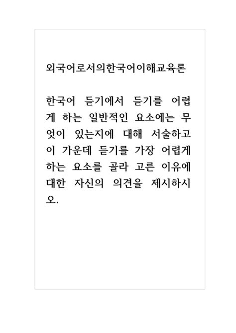 외국어로서의한국어이해교육론한국어 듣기에서 듣기를 어렵게 하는 일반적인 요소에는 무엇이 있는지에 대해 서술하고 이 가운데 듣기를 가장 어렵게 하는 요소를 골라 고른 이유에