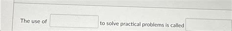 Solved The Use Of To Solve Practical Problems Is Called