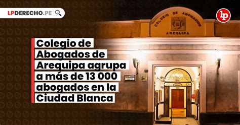 Colegio De Abogados De Arequipa Agrupa A Más De 13 000 Abogados En La Ciudad Blanca Lp