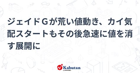 ジェイドgが荒い値動き、カイ気配スタートもその後急速に値を消す展開に 個別株 株探ニュース