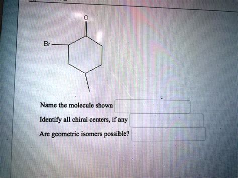 Br Name The Molecule Shown Identify All Chiral Centers If Any Are Geomctric Isomers Possible