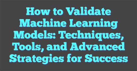 How To Validate Machine Learning Models Techniques Tools And Advanced Strategies For Success