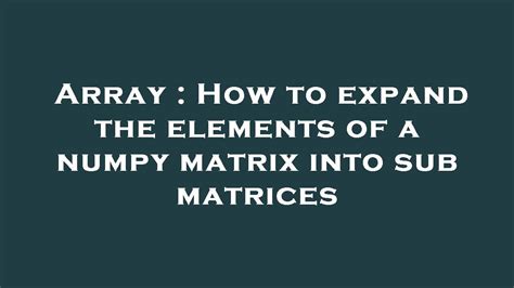 Array How To Expand The Elements Of A Numpy Matrix Into Sub Matrices