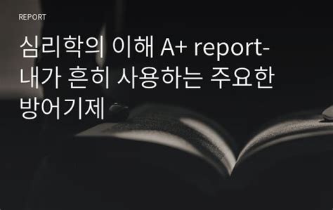 심리학의 이해 A Report 내가 흔히 사용하는 주요한 방어기제 레포트