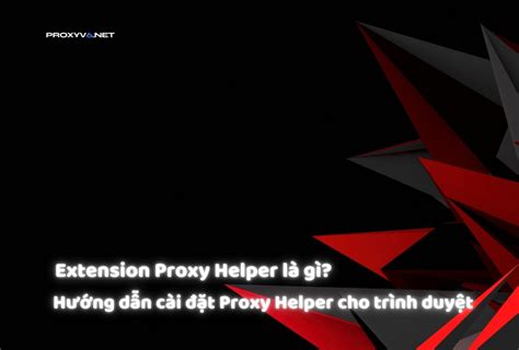 Extension Proxy Helper là gì Hướng dẫn cài đặt Proxy Helper