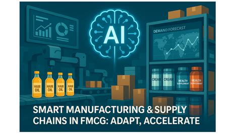 Unlocking Agility And Efficiency In Fmcg The Power Of Smart Manufacturing And Supply Chain