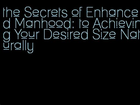 The Secrets Of Enhanced Manhood To Achieving Your Desired Size Naturally AKITA FOOD
