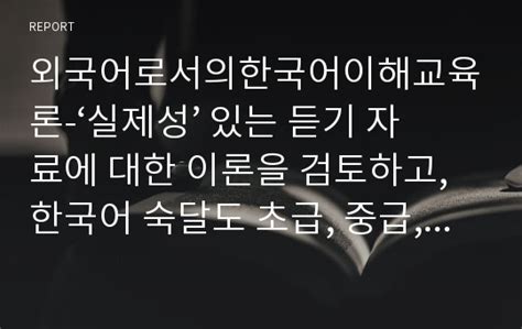 외국어로서의한국어이해교육론 실제성 있는 듣기 자료에 대한 이론을 검토하고 한국어 숙달도 초급 중급 고급에 맞는 듣기 자료를 영화와 드라마를 중심으로 선정하십시오