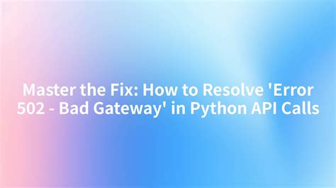 Master The Fix How To Resolve Error 502 Bad Gateway In Python Api Calls