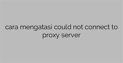 Cara Mengatasi Could Not Connect To Proxy Server