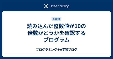 読み込んだ整数値が10の倍数かどうかを確認するプログラム プログラミングα学習ブログ