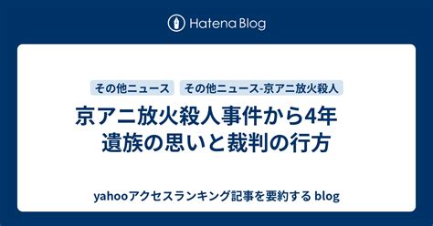 京アニ放火殺人事件から4年 遺族の思いと裁判の行方 Yahooアクセスランキング記事を要約する Blog