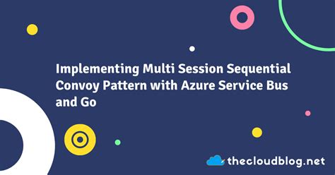Implementing Multi Session Sequential Convoy Pattern With Azure Service Bus And Go The Cloud Blog