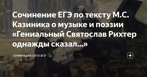 Сочинение ЕГЭ по тексту М С Казиника о музыке и поэзии «Гениальный Святослав Рихтер однажды
