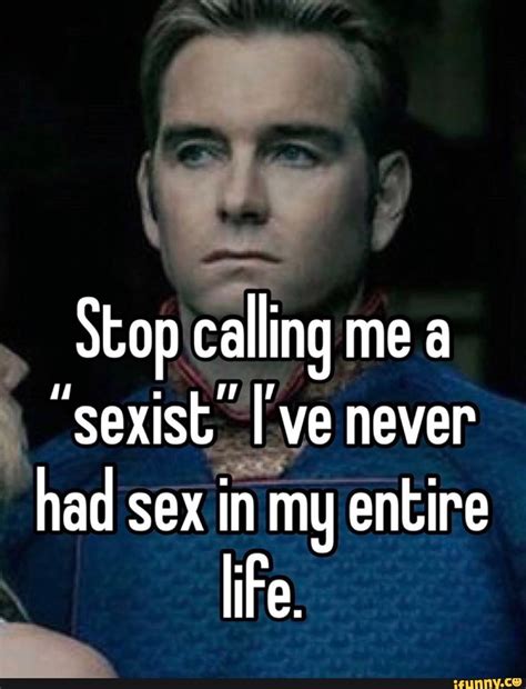 Stop Calling Me Sexist I Ve Never Had Sex In My Entire Life Ifunny