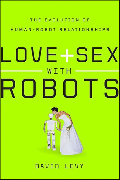 Love And Sex With Robots The Evolution Of Human Robot Relationships By David Levy Paperback