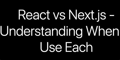 React Vs Nextjs — Understanding When To Use Each Dev Community