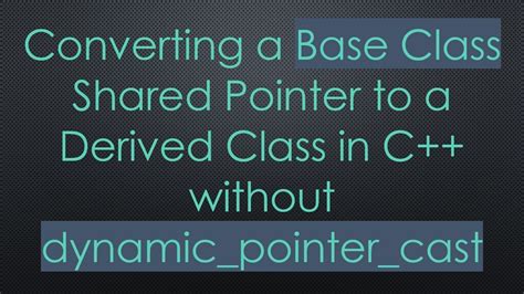 Converting A Base Class Shared Pointer To A Derived Class In C