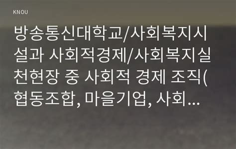 사회복지실천현장 중 사회적 경제 조직협동조합 마을기업 사회적기업 등 기관을 한 곳 선정하여 다음을 작성하시오 방송통신대