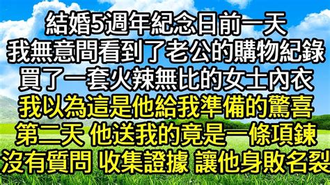 結婚5週年紀念日前一天 ，我無意間看到了老公的購物紀錄 ，買了一套火辣無比的女士內衣 ，我以為這是他給我準備的驚喜 ，第二天 他送我的竟是一條