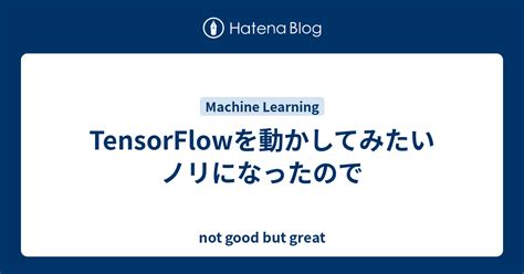 tensorflowを動かしてみたいノリになったので not good but great
