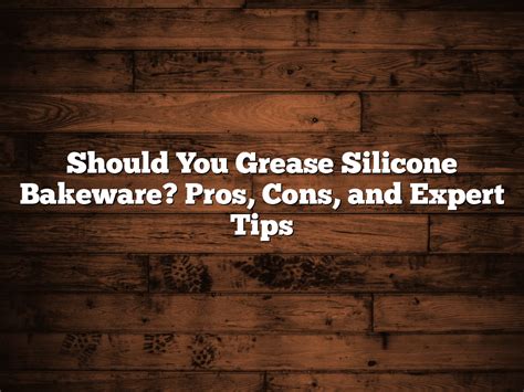 Should You Grease Silicone Bakeware Pros Cons And Expert Tips
