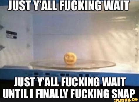 Just Yall Fucking Wait Just Yall Fucking Wait Untilt Finally Fucking Snap Ifunny