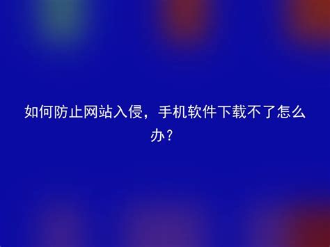 如何防止网站入侵，手机软件下载不了怎么办？ 安企cmsanqicms