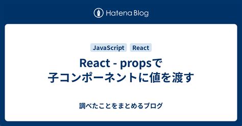 React Propsで子コンポーネントに値を渡す 調べたことをまとめるブログ