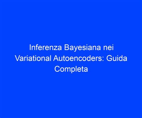 Inferenza Bayesiana Nei Variational Autoencoders Guida Completa Riccardo De Bernardinis