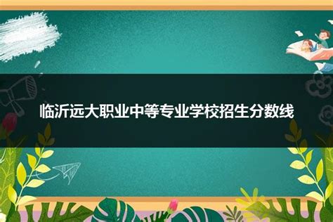 临沂远大职业中等专业学校招生分数线 山东职校招生网