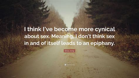 Erica Jong Quote I Think Ive Become More Cynical About Sex Meaning I Dont Think Sex In And