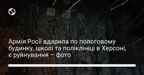 Армія Росії вдарила по пологовому будинку школі та поліклініці в Херсоні є руйнування фото