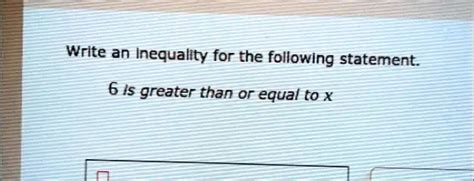 SOLVED Write An Inequality For The Following Statement 6 Is Greater Than Or Equal To X