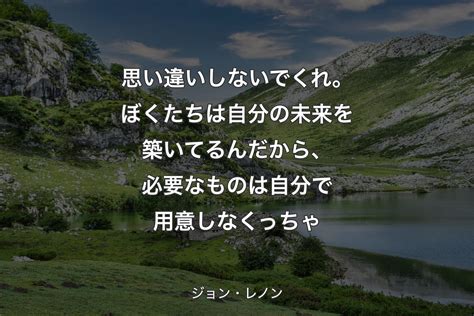 思い違いしないでくれ。ぼくたちは自分の未来を築いてるんだから、必要なものは自分で用意しなくっちゃ ジョン・レノン