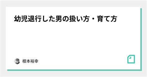 幼児退行した男の扱い方・育て方｜根本裕幸