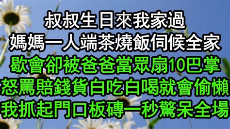 叔叔生日來我家過，媽媽一人端茶燒飯伺候全家，歇會卻被爸爸當眾扇10巴掌，怒罵賠錢貨白吃白喝就會偷懶，我抓起門口板磚一秒驚呆全場深夜淺讀