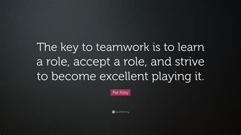 Pat Riley Quote “the Key To Teamwork Is To Learn A Role Accept A Role And Strive To Become