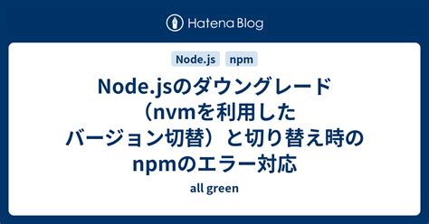 Nodejsのダウングレード（nvmを利用したバージョン切替）と切り替え時のnpmのエラー対応 All Green