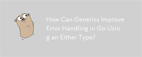 How Can Generics Improve Error Handling In Go Using An Either Type