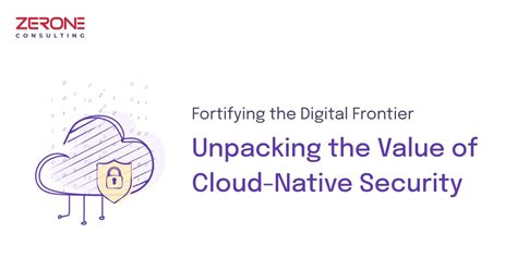 Fortifying The Digital Frontier Unpacking The Value Of Cloud Native Security Zerone Consulting