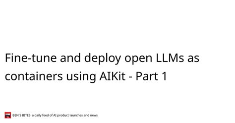Fine Tune And Deploy Open Llms As Containers Using Aikit Part 1 Bens Bites