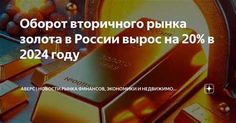 Оборот вторичного рынка золота в России вырос на 20 в 2024 году АВЕРС новости рынка