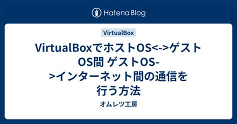 Virtualboxでホストos ゲストos間 ゲストos インターネット間の通信を行う方法 オムレツ工房