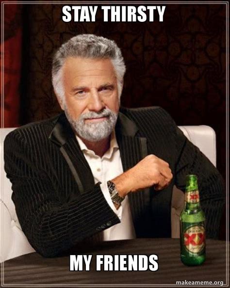 Stay Thirsty My Friends The Most Interesting Man In The World Meme