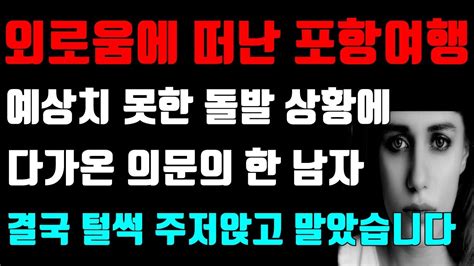 실화 사연 외로움에 떠난 포항여행 예상치 못한 돌발 상황에 다가온 의문의 한 남자 결국 털썩 주저앉고 말았습니다연인사연낭독썰라디오드라마사연라디오사연읽어주는언니