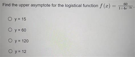 Solved Find The Upper Asymptote For The Logistical Function F X 60 1 4e 3x Y 15 Y 60 Y
