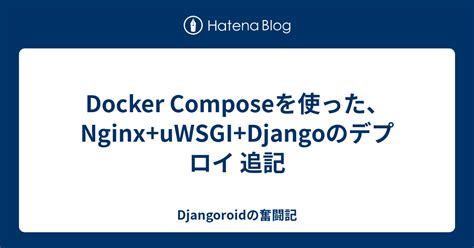 Docker Composeを使った、nginxuwsgidjangoのデプロイ 追記 Djangoroidの奮闘記